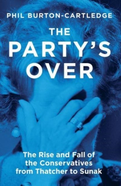 The Party's Over: The Rise and Fall of the Conservatives from Thatcher ...