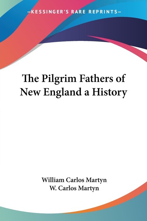 The Pilgrim Fathers of New England a History - William Carlos Martyn ...
