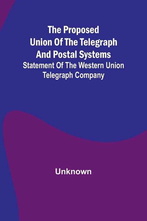 The proposed union of the telegraph and postal systems; Statement of ...