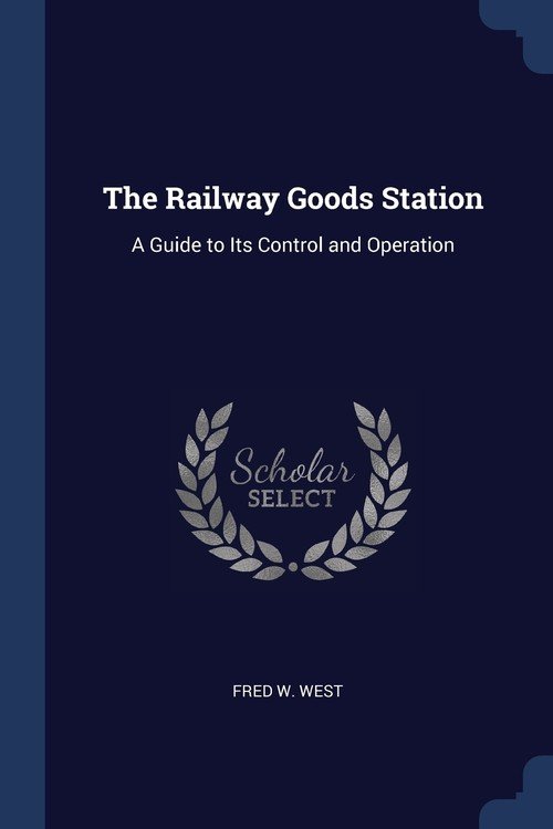 The Railway Goods Station. A Guide to Its Control and Operation - West ...