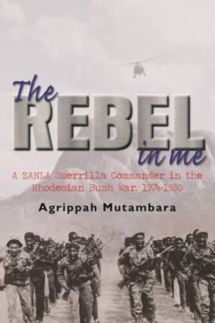 The rebel in me A ZANLA guerrilla commander in the Rhodesian bush war ...