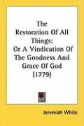 The Restoration of All Things: Or a Vindication of the Goodness and ...