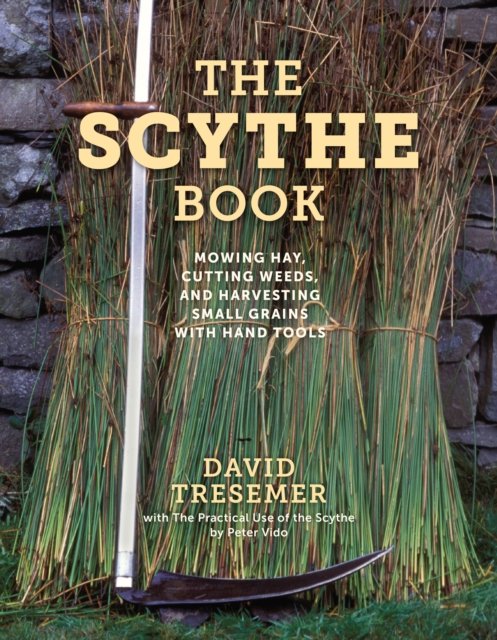 The Scythe Book: Mowing Hay, Cutting Weeds, and Harvesting Small Grains ...
