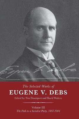 The Selected Works of Eugene V. Debs Vol. III: The Path to a Socialist ...