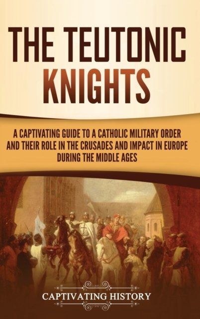 The Teutonic Knights: A Captivating Guide to a Catholic Military Order ...