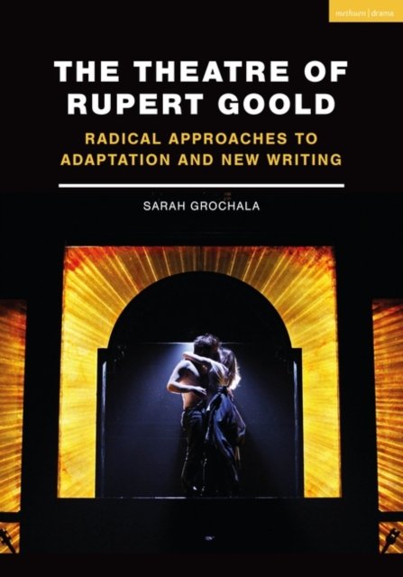 The Theatre of Rupert Goold: Radical Approaches to Adaptation and New ...
