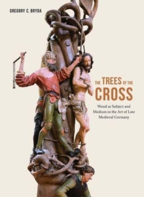 The Trees of the Cross: Wood as Subject and Medium in the Art of Late ...