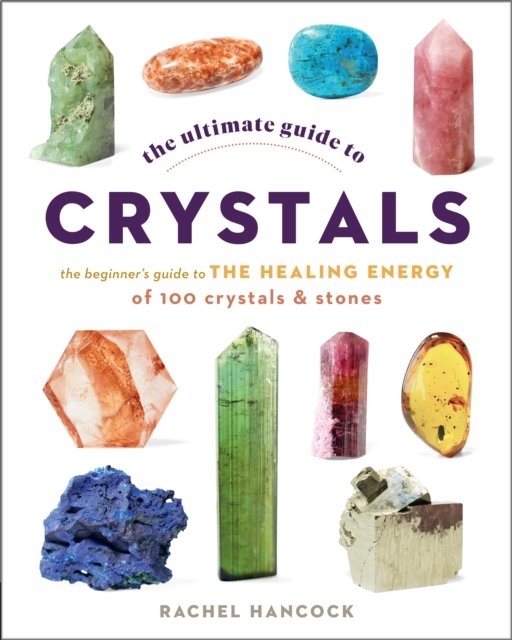 The Ultimate Guide to Crystals: The Beginner's Guide to the Healing Energy of 100 Crystals and ...