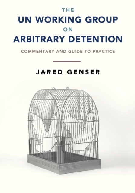 The UN Working Group on Arbitrary Detention: Commentary and Guide to Practice - Jared Genser ...