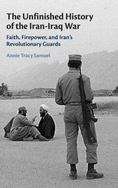 The Unfinished History of the Iran-Iraq War: Faith, Firepower, and ...