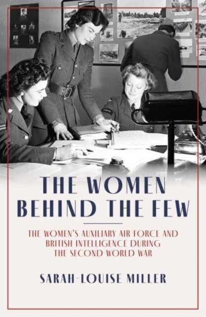 The Women Behind the Few: The Women's Auxiliary Air Force and British Intelligence during the ...