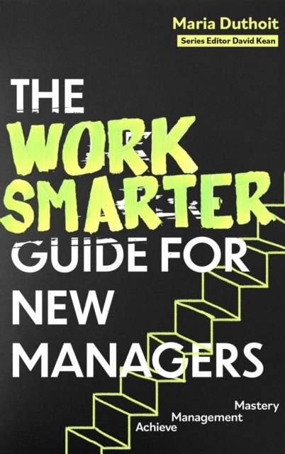 The Work Smarter Guide for New Managers. Achieve Management Mastery ...