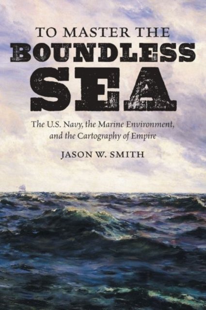 To Master the Boundless Sea: The U.S. Navy, the Marine Environment, and the Cartography of ...