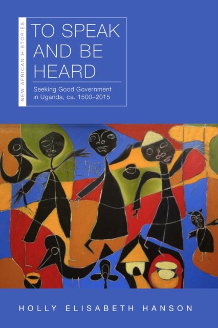 To Speak and Be Heard: Seeking Good Government in Uganda, ca. 1500-2015 ...