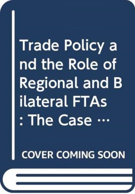 Trade Policy and the Role of Regional and Bilateral FTAs: The Case of ...