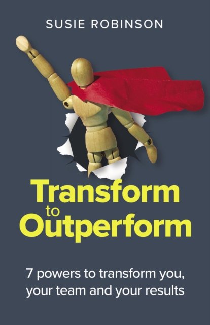 Transform to Outperform: 7 powers to transform you, your team and your ...