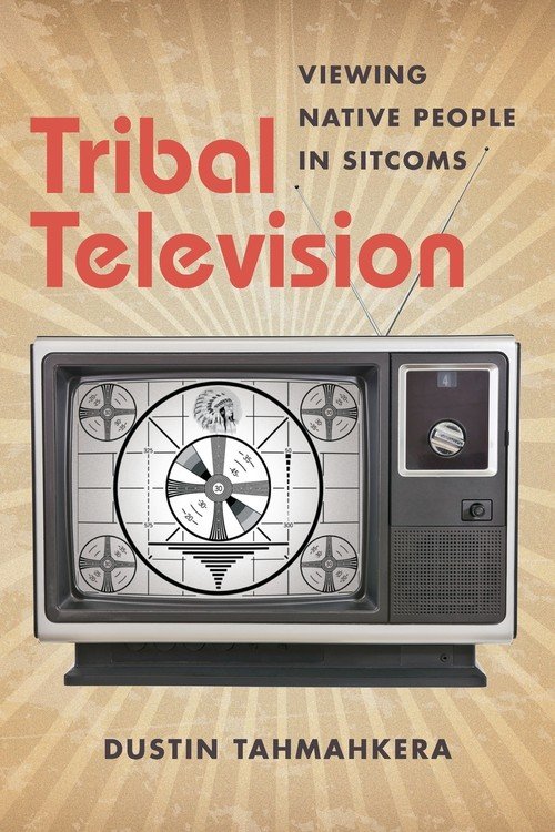 Tribal Television. Viewing Native People in Sitcoms - Tahmahkera Dustin ...