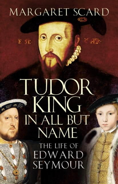 Tudor King in All But Name. The Life of Edward Seymour - Margaret Scard ...