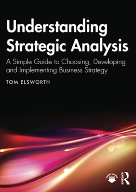 Understanding Strategic Analysis: A Simple Guide to Choosing, Developing and Implementing ...