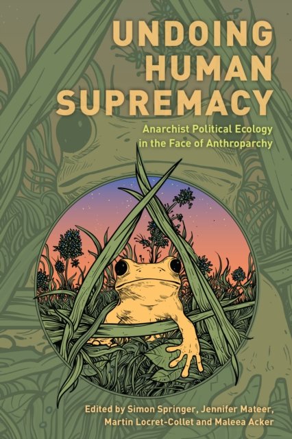 Undoing Human Supremacy: Anarchist Political Ecology in the Face of ...