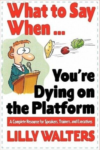 What to Say When. . .You're Dying on the Platform: A Complete Resource for Speakers, Trainers ...