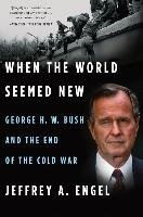 When the World Seemed New: George H. W. Bush and the End of the Cold ...