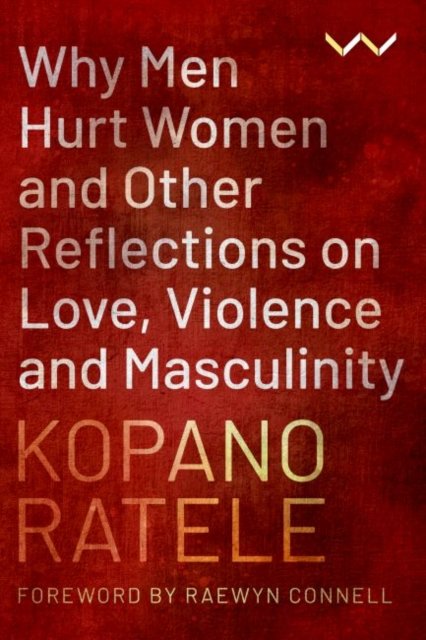 Why Men Hurt Women and Other Reflections on Love, Violence and Masculinity - Wits University ...