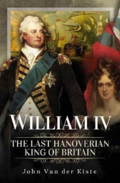 William IV: The Last Hanoverian King of Britain - John Van der Kiste ...