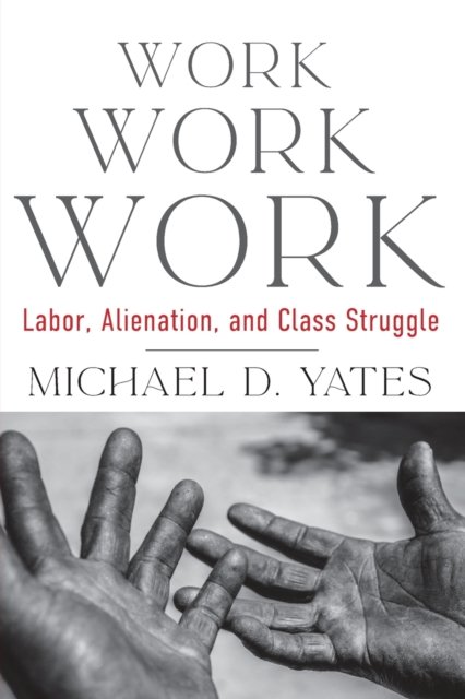 Work Work Work: Labor, Alienation, and Class Struggle - Michael D Yates ...