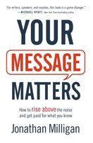 Your Message Matters: How to Rise above the Noise and Get Paid for What ...