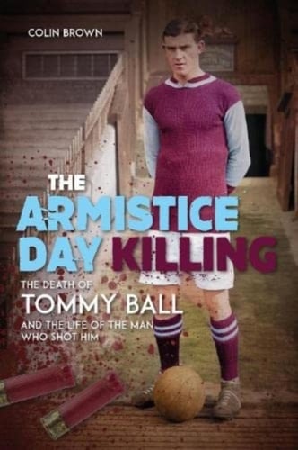 The Armistice Day Killing: The Death of Tommy Ball and the Life of the ...