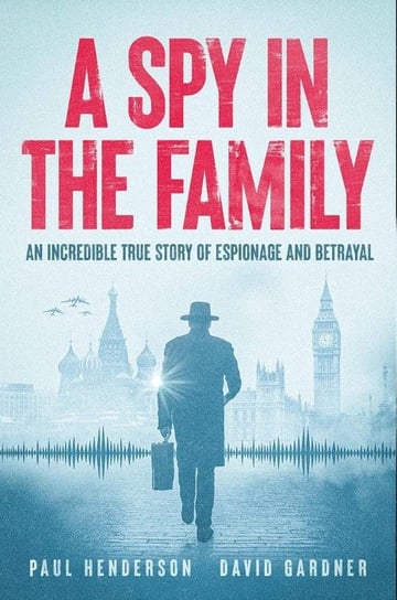 A Spy In The Family: An Incredible True Story of Espionage and Betrayal - Paul Henderson ...