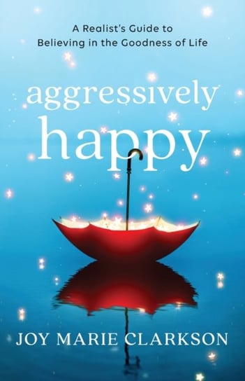 Aggressively Happy: A Realists Guide to Believing in the Goodness of ...