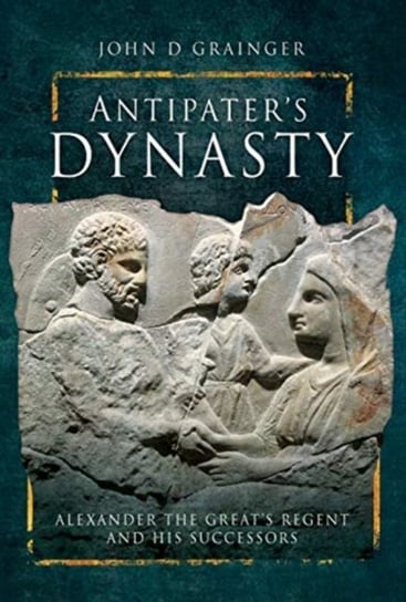 Antipaters Dynasty: Alexander the Greats Regent and his Successors ...