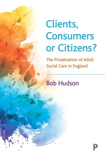 Clients, Consumers or Citizens?: The Privatisation of Adult Social Care ...
