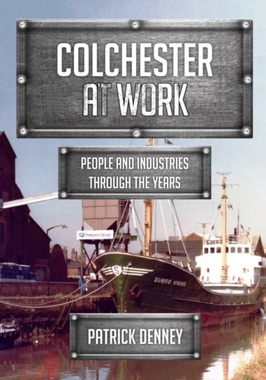 Colchester at Work. People and Industries Through the Years - Patrick ...