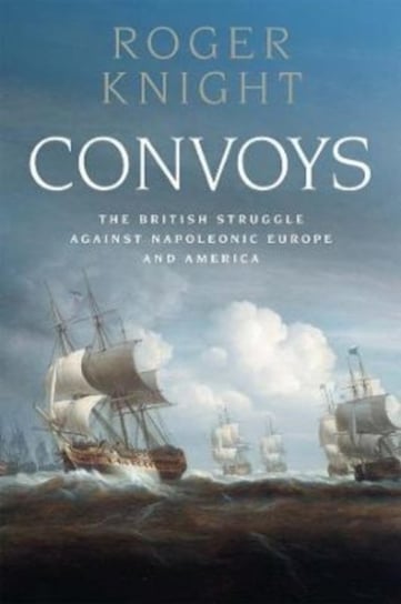 Convoys: The British Struggle Against Napoleonic Europe and America ...