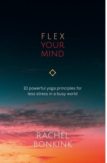 Flex Your Mind: 10 powerful Yoga principles for less stress in a busy ...