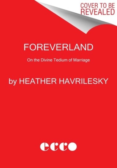 Foreverland. On the Divine Tedium of Marriage - Havrilesky Heather ...