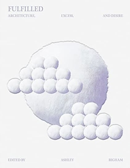 Fulfilled: Architecture, Excess, and Desire - Ashley Bigham | Książka w ...
