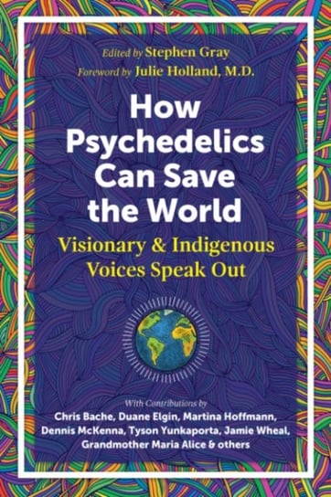 How Psychedelics Can Help Save the World: Visionary and Indigenous Voices Speak Out - Gray ...