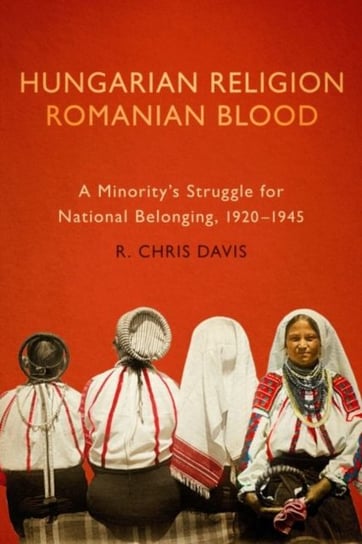 Hungarian Religion, Romanian Blood: A Minoritys Struggle for National ...
