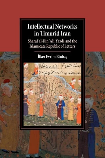 Intellectual Networks in Timurid Iran Sharaf al-Din Ali Yazdi and the ...
