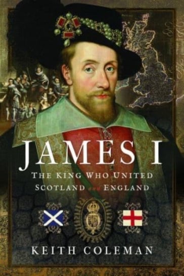 James I , The King Who United Scotland and England - Keith Coleman ...
