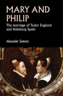 Mary and Philip: The Marriage of Tudor England and Habsburg Spain ...