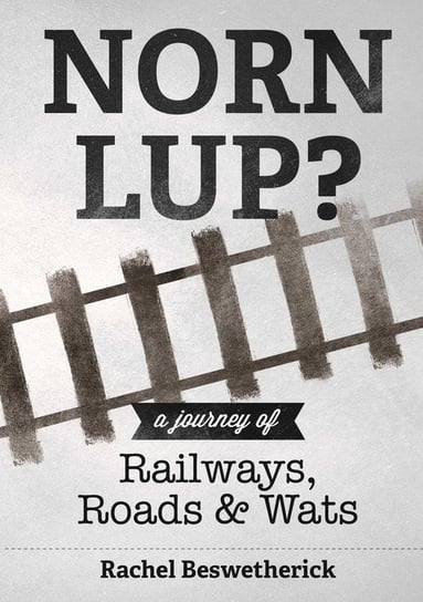Norn Lup? - A Journey of Railways, Roads and Wats - Rachel Beswetherick ...
