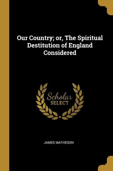 Our Country; or, The Spiritual Destitution of England Considered ...