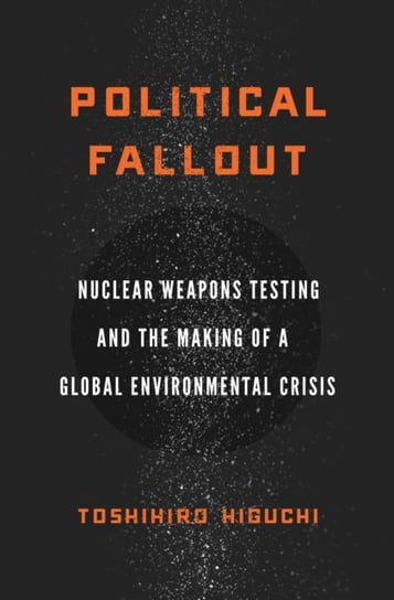 Political Fallout: Nuclear Weapons Testing and the Making of a Global ...