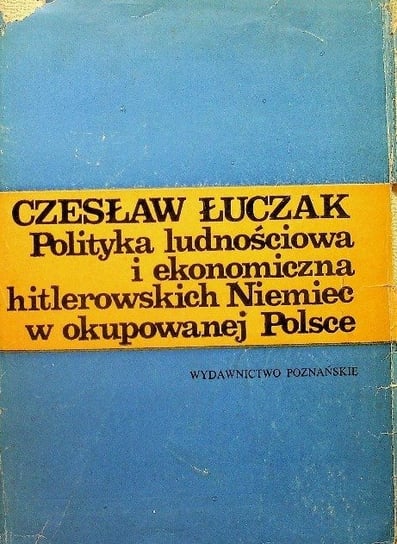 Polityka ludno ciowa i ekonomiczna hitlerowskich Niemiec w okupowanej Polsce - Łuczak Czesław ...