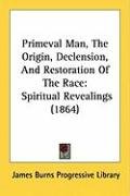 Primeval Man, the Origin, Declension, and Restoration of the Race ...